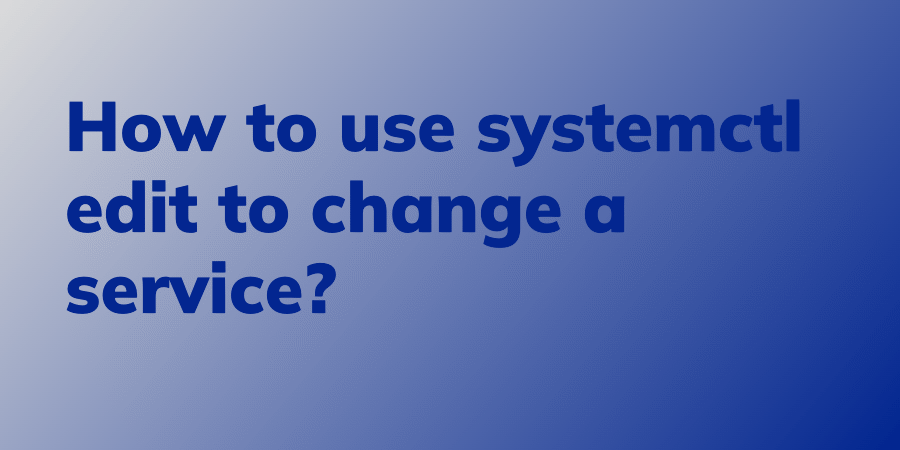How to use systemctl edit to change a service? - Linux Audit