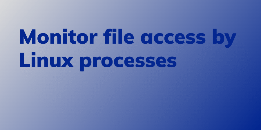 Monitor file access by Linux processes - Linux Audit