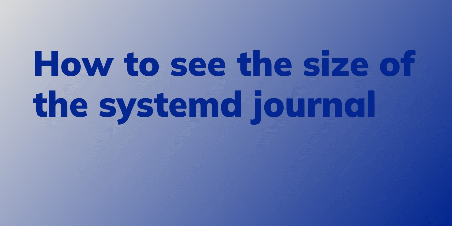 How to see the size of the systemd journal - Linux Audit