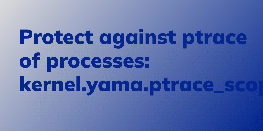 Protect against ptrace of processes: kernel.yama.ptrace_scope - Linux Audit