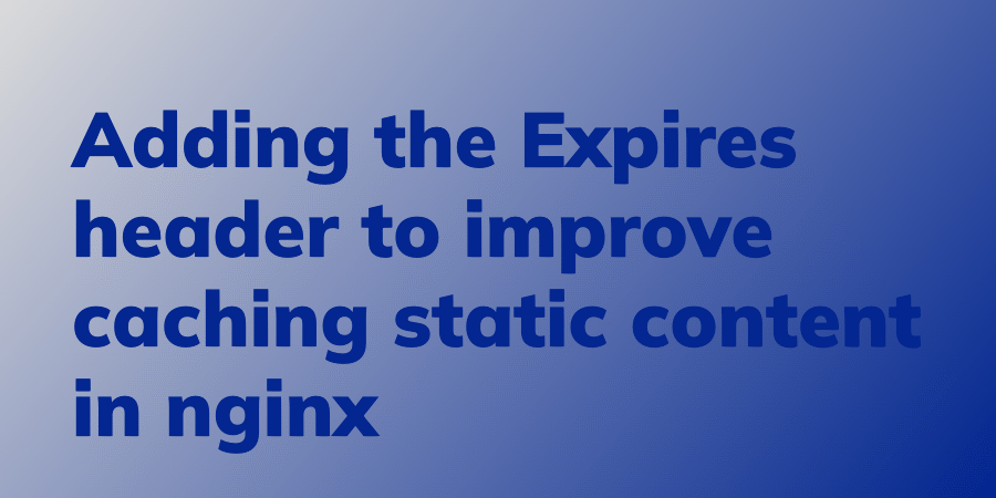 Adding the Expires header to improve caching static content in nginx - Linux Audit